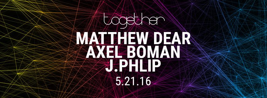 Together X Matthew Dear, Axel Boman, J.Phlip [05/21/16]